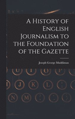 History of English Journalism to the Foundation of the Gazette ...