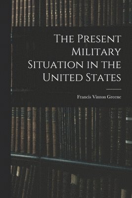 Present Military Situation in the United States - Francis Vinton Greene ...