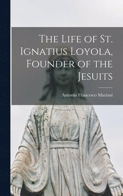 Life of St. Ignatius Loyola, Founder of the Jesuits - Antonio Francesco Mariani - Bok ...