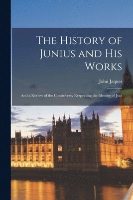 History of Junius and his Works; and a Review of the Controversy ...