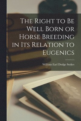 Right to be Well Born or Horse Breeding in its Relation to Eugenics - William Earl Dodge Stokes ...