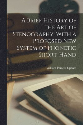 Brief History of the art of Stenography, With a Proposed new System of ...