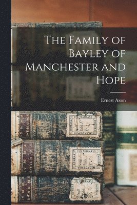 Family of Bayley of Manchester and Hope - Ernest Axon - Häftad ...