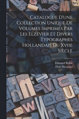 Catalogue D'une Collection Unique De Volumes Imprimés Par Les Elzevier ...