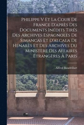 Philippe V Et La Cour De France D'après Des Documents Inédits Tirés Des Archives Espagnoles De ...