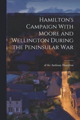 Hamilton's Campaign With Moore and Wellington During the Peninsular War ...
