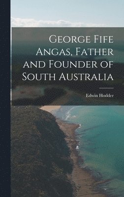 George Fife Angas, Father and Founder of South Australia - Edwin Hodder ...