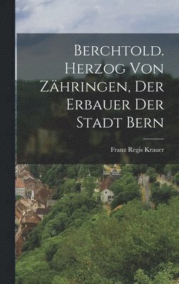 Berchtold. Herzog von Zähringen, der Erbauer der Stadt Bern - Franz ...