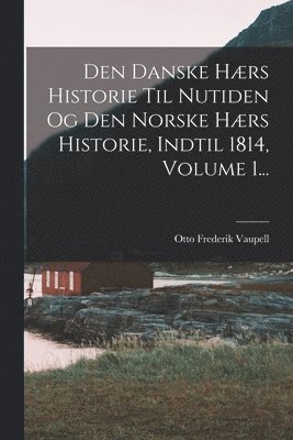 Den Danske Hærs Historie Til Nutiden Og Den Norske Hærs Historie, Indtil 1814, Volume 1 ...