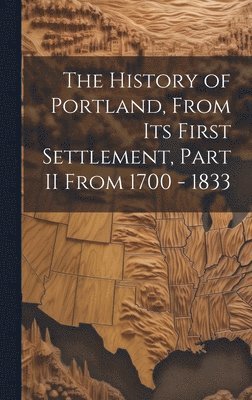 History of Portland, from its First Settlement, Part II From 1700 ...