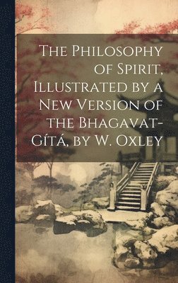 Philosophy of Spirit, Illustrated by a New Version of the Bhagavat-Gítá ...