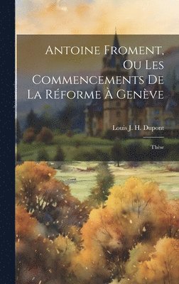 Antoine Froment, Ou Les Commencements De La Réforme À Genève - Louis J ...