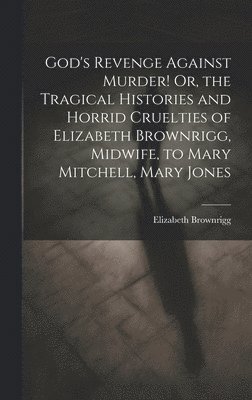 God's Revenge Against Murder! Or, the Tragical Histories and Horrid ...
