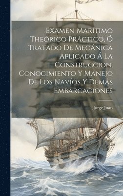 Examen Marítimo Theórico Práctico, Ó Tratado De Mecánica Aplicado Á La Construccion ...