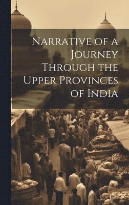 Narrative of a Journey Through the Upper Provinces of India - Anonymous ...