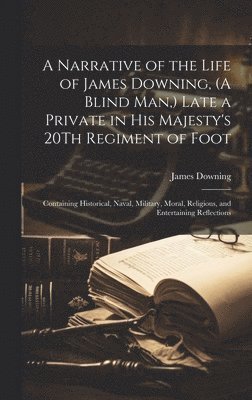 Narrative of the Life of James Downing, (A Blind Man, ) Late a Private ...