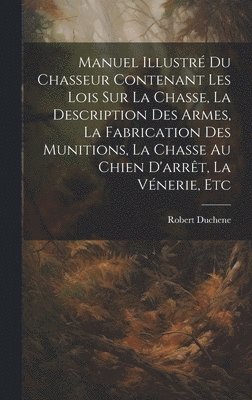 Manuel Illustré Du Chasseur Contenant Les Lois Sur La Chasse, La ...