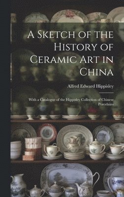 Sketch of the History of Ceramic Art in China - Alfred Edward Hippisley ...