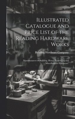 Illustrated Catalogue and Price List of the Reading Hardware Works ...