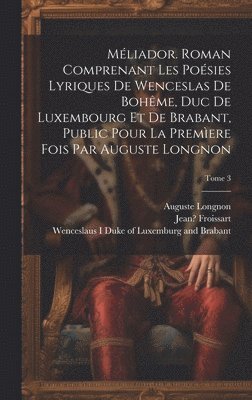 Méliador. Roman comprenant les poésies lyriques de Wenceslas de Bohême, duc de Luxembourg et de ...