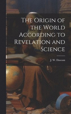 Origin of the World According to Revelation and Science - J W Dawson, J ...