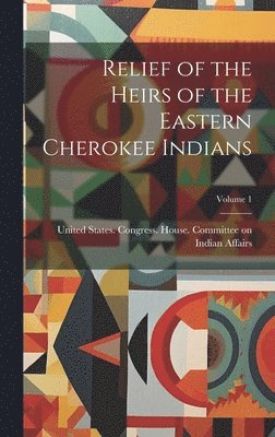 Relief of the Heirs of the Eastern Cherokee Indians; Volume 1 - United ...