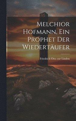Melchior Hofmann, ein Prophet der Wiedertäufer - Friedrich Otto Zur ...