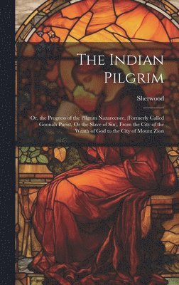 Indian Pilgrim; Or, the Progress of the Pilgrim Nazareenee, (Formerly ...