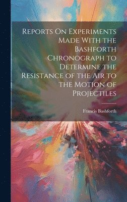Reports On Experiments Made With the Bashforth Chronograph to Determine ...