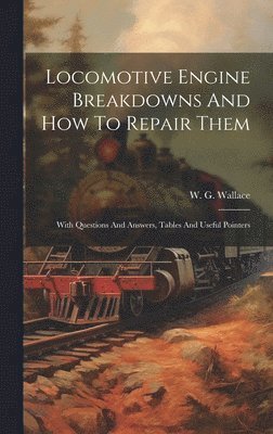 Locomotive Engine Breakdowns And How To Repair Them - W G Wallace, W G ...