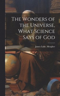 Wonders of the Universe, What Science Says of God - James Luke Meagher ...