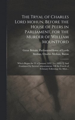 Tryal of Charles Lord Mohun, Before the House of Peers in Parliament ...