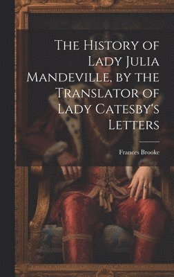 History of Lady Julia Mandeville, by the Translator of Lady Catesby's ...