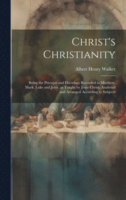 Christ's Christianity; Being the Precepts and Doctrines Recorded in ...