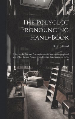 Polyglot Pronouncing Hand-book; a key to the Correct Pronunciation of ...
