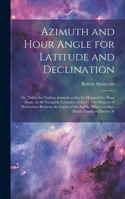 Azimuth and Hour Angle for Latitude and Declination; or, Tables for ...