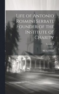 Life of Antonio Rosmini Serbati, Founder of the Institute of Charity ...