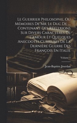 Guerrier Philosophe, Ou Mémoires De Mr. Le Duc De ..., Contenant Des ...