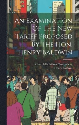 Examination Of The New Tariff Proposed By The Hon. Henry Baldwin - Churchill Caldom Cambreleng ...
