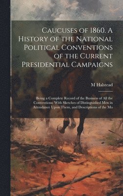 Caucuses of 1860. A History of the National Political Conventions of ...