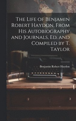 Life of Benjamin Robert Haydon, From His Autobiography and Journals, Ed. and Compiled by T ...