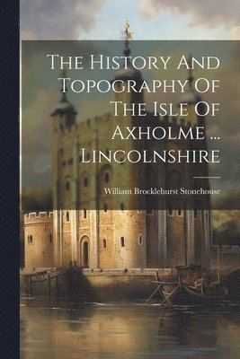 History And Topography Of The Isle Of Axholme ... Lincolnshire ...