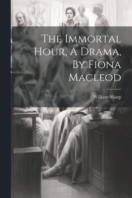 Immortal Hour, A Drama, By Fiona Macleod - William Sharp - Häftad ...