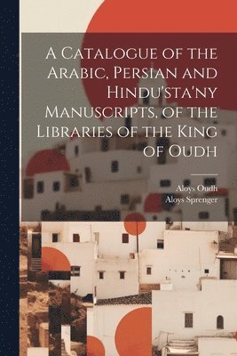 Catalogue of the Arabic, Persian and Hindu'sta'ny Manuscripts, of the Libraries of the King of ...