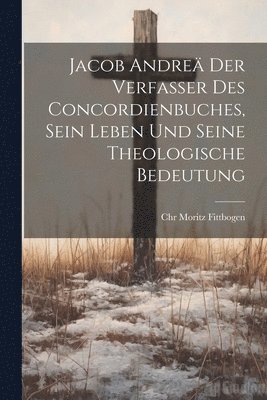 Jacob Andreä der Verfasser des Concordienbuches, Sein Leben und seine ...