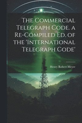 Commercial Telegraph Code. a Re-Compiled Ed. of the 'international ...