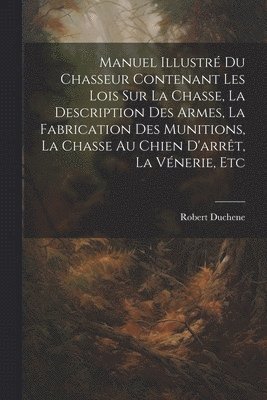Manuel Illustré Du Chasseur Contenant Les Lois Sur La Chasse, La ...