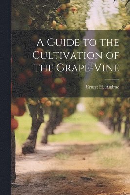 Guide to the Cultivation of the Grape-Vine - Ernest H Andrae, Ernest H Andrae - Häftad ...