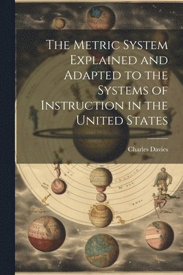 Metric System Explained and Adapted to the Systems of Instruction in ...