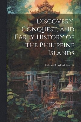 Discovery, Conquest, and Early History of the Philippine Islands - Edward Gaylord Bourne ...